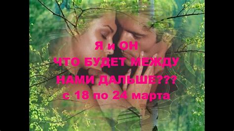 Я и ОН ЧТО БУДЕТ МЕЖДУ НАМИ ДАЛЬШЕ с 18 по 24 марта гадание на
