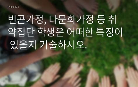 빈곤가정 다문화가정 등 취약집단 학생은 어떠한 특징이 있을지 기술하시오 레포트
