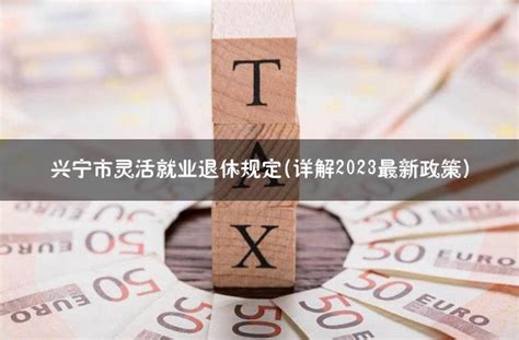 兴宁市灵活就业退休规定详解2023最新政策 灵活用工代发工资平台
