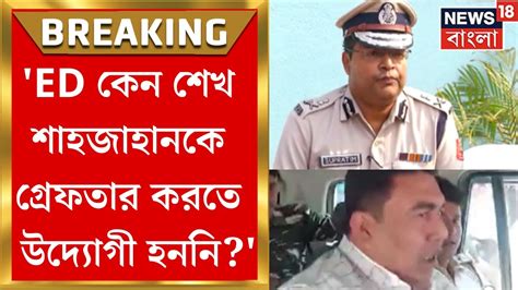 পুলিশ ইচ্ছাকৃতভাবে Sheikh Shahjahan কে গ্রেফতার করছে না এটা ভুল