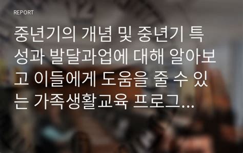 중년기의 개념 및 중년기 특성과 발달과업에 대해 알아보고 이들에게 도움을 줄 수 있는 가족생활교육 프로그램의 내용구성 프로그램