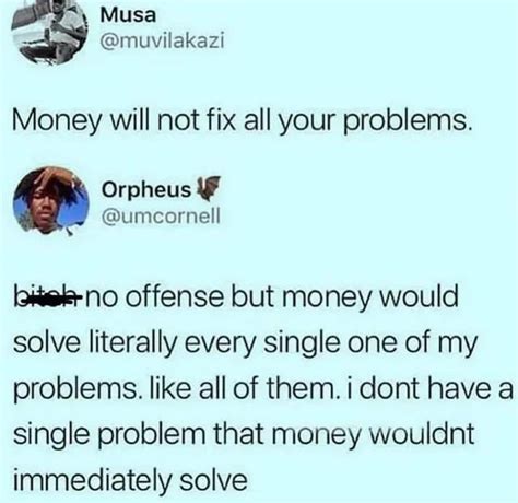 money can solve almost all of my problems what about you r