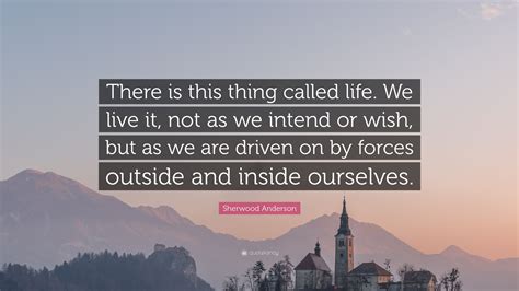 Sherwood Anderson Quote There Is This Thing Called Life We Live It