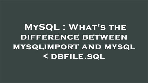 Mysql Whats The Difference Between Mysqlimport And Mysql Dbfilesql