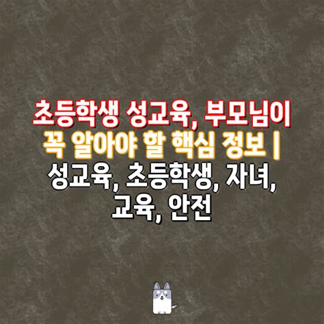 초등학생 성교육 부모님이 꼭 알아야 할 핵심 정보 성교육 초등학생 자녀 교육 안전 네이버 블로그