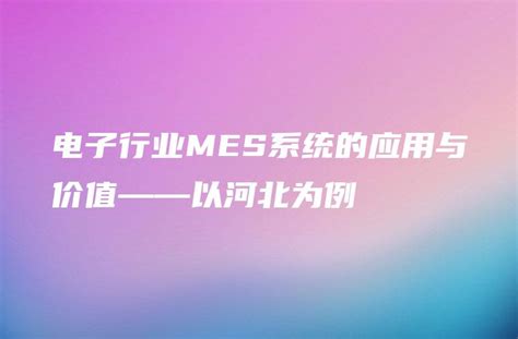 电子行业mes系统的应用与价值——以河北为例 金智达软件