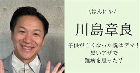 はんにゃ川島章良の子供が亡くなった説はデマ！黒いアザで難病を患った？