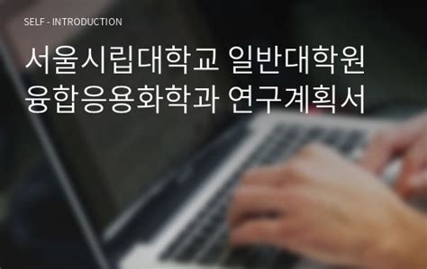서울시립대학교 일반대학원 융합응용화학과 연구계획서 자기소개서