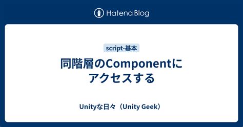同階層のcomponentにアクセスする Unityな日々（unity Geek）