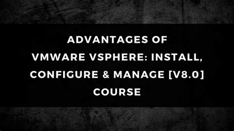 ADVANTAGES OF VMWARE VSPHERE INSTALL CONFIGURE MANAGE V8 0 COURSE