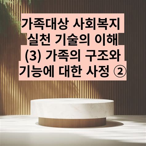 가족대상 사회복지 실천 기술의 이해 3 가족의 구조와 기능에 대한 사정 ②
