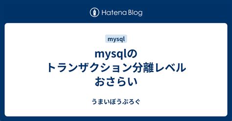 Mysqlのトランザクション分離レベル おさらい うまいぼうぶろぐ