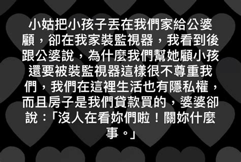 小姑把小孩子丟在我們家給公婆顧，卻在我家裝監視器，我看到後跟公婆說，為什麼我們幫她顧小孩還要被裝監視器這樣很不尊重我們，我們在這裡生活也有