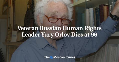 Veteran Russian Human Rights Leader Yury Orlov Dies At 96 The Moscow