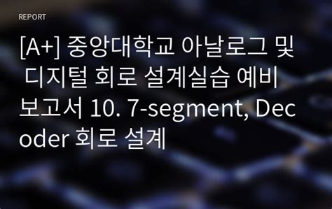 [a ] 중앙대학교 아날로그 및 디지털 회로 설계실습 예비보고서 10 7 segment decoder 회로 설계 레포트