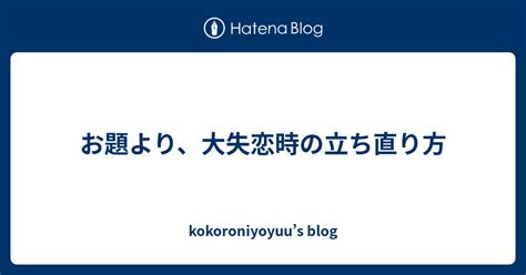 お題より、大失恋時の立ち直り方 Kokoroniyoyuus Blog