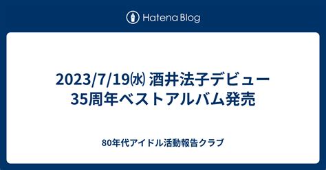 2023 7 19㈬ 酒井法子デビュー35周年ベストアルバム発売 80年代アイドル活動報告クラブ