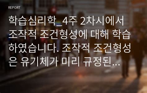 학습심리학4주 2차시에서 조작적 조건형성에 대해 학습하였습니다 조작적 조건형성은 유기체가 미리 규정된 행동을 실행한 뒤에야