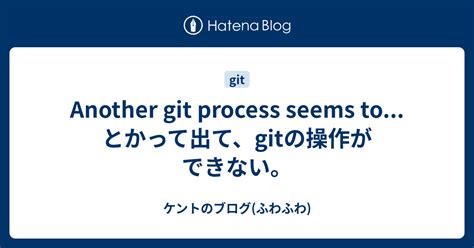 Another git process seems to とかって出てgitの操作ができない ケントのブログ ふわふわ