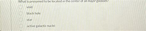 Solved What Is Presumed To Be Located In The Center Of All Chegg