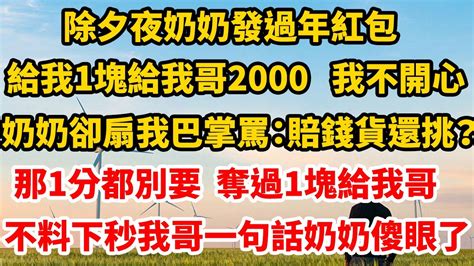 除夕夜奶奶發過年紅包給我發1塊給我哥2000我不開心奶奶卻扇我巴掌怒罵賠錢貨還挑那1分都別要奪過1塊給我哥不料下秒我哥一句話奶奶