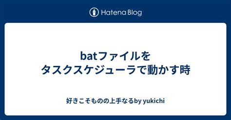 Batファイルをタスクスケジューラで動かす時 好きこそものの上手なるby Yukichi