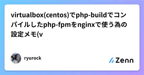 Virtualboxcentosでphp Buildでコンパイルしたphp Fpmをnginxで使う為の設定メモv