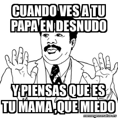 Meme Ay Si Cuando Ves A Tu Papa En Desnudo Y Piensas Que Es Tu Mama Que Miedo