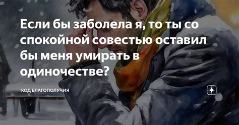 Если бы заболела я то ты со спокойной совестью оставил бы меня умирать в одиночестве Код
