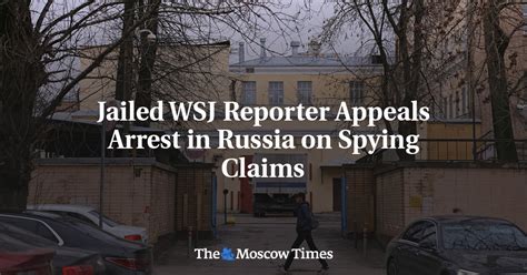 Jailed Wsj Reporter Appeals Arrest In Russia On Spying Claims The