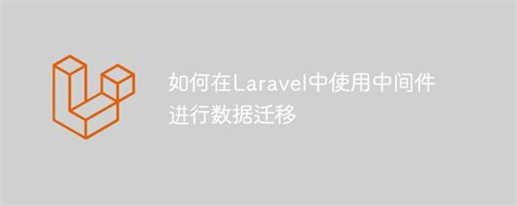 如何在laravel中使用中间件进行数据迁移 米云