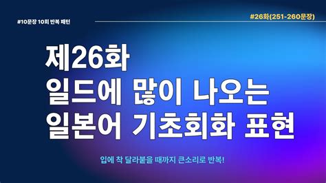 일드 기초 회화표현 제26화251 260문장 하루 30분 10문장 10번 큰소리로 외쳐서 일본어 마스터하기 L 일드에 자주 나오는 일본어 기초회화표현 L 스따또