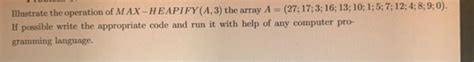 Solved Illustrate The Operation Of Max Heapify A 3 The