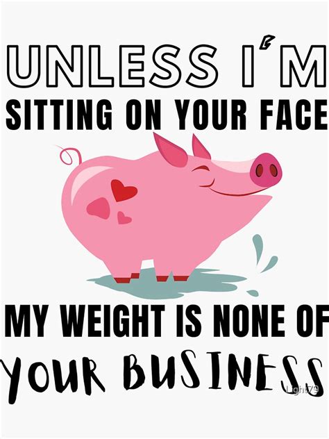 Unless I Am Sitting On Your Face My Weight Is None Of Your Business