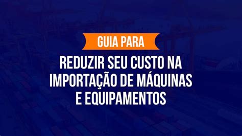 Guia para reduzir seu custo na importação de máquinas e equipamentos