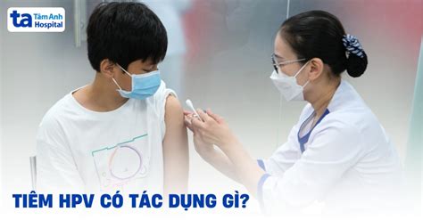 Tiêm Phòng Hpv Có Tác Dụng Gì Bảo Vệ Sức Khỏe Và Phòng Ngừa Ung Thư Hiệu Quả