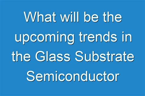 What Will Be The Upcoming Trends In The Glass Substrate Semiconductor