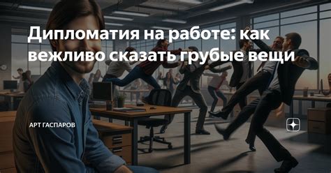 Дипломатия на работе как вежливо сказать грубые вещи АРТ ГАСПАРОВ Дзен