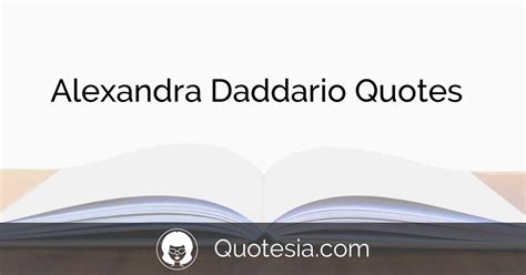 Alexandra Daddario Quotes For You To Enjoy Quotesia