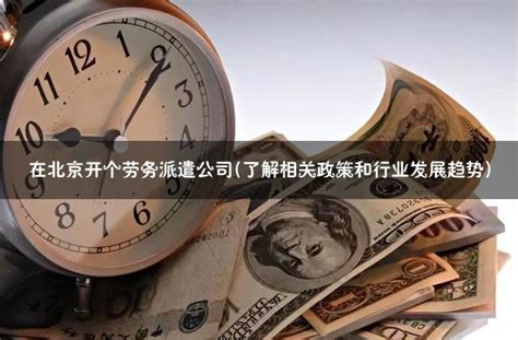 在北京开个劳务派遣公司了解相关政策和行业发展趋势 灵活用工代发工资平台