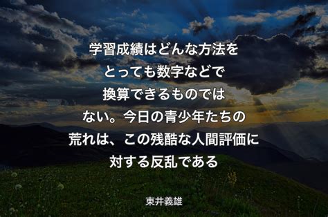 学習成績はどんな方法をとっても 数字などで換算できるものではない。今日の青少年たちの荒れは、この残酷な人間評価に対する反乱である 東井義雄