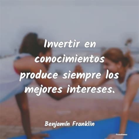 Frases De Benjamín Franklin Invertir En Conocimientos Produce Siempr