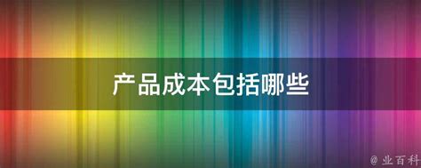 产品成本包括哪些 业百科