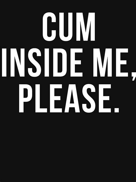 Funny Sexual Sayings Cum Inside Me Please T Shirt For Sale By
