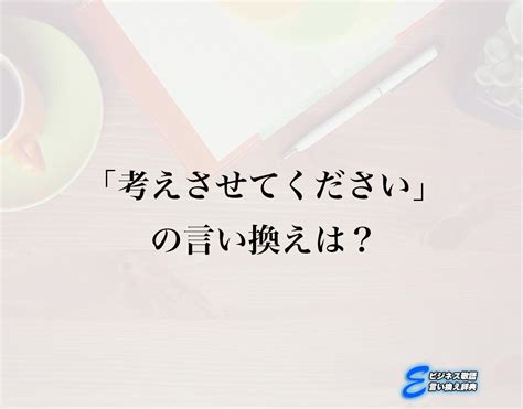 「考えさせてください」の言い換え語のおすすめ・ビジネスでの言い換えやニュアンスの違いも解釈 E ビジネス敬語言い換え辞典