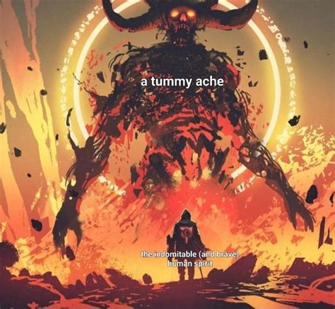 A Tummy Ache The Indomitable And Brave Human Spicit Ifunny