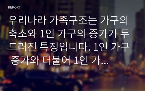 우리나라 가족구조는 가구의 축소와 1인 가구의 증가가 두드러진 특징입니다 1인 가구 증가와 더불어 1인 가족을 위한 복지정책
