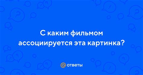 Ответы С каким фильмом ассоциируется эта картинка