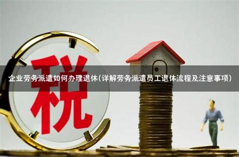 企业劳务派遣如何办理退休 详解劳务派遣员工退休流程及注意事项 灵活用工代发工资平台