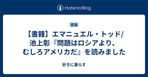 【書籍】エマニュエル・トッド池上彰『問題はロシアより、むしろアメリカだ』を読みました 好きに暮らす